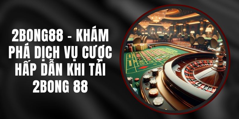 2bong88 - Khám Phá Dịch Vụ Cược Hấp Dẫn Khi Tải 2bong 88 - 2BONG88